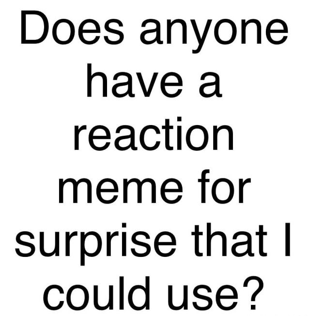 Does anyone have a reaction meme for surprise that I could use? - iFunny