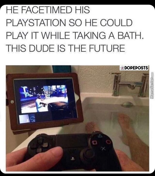 HE FACETIMED HIS PLAYSTATION SO HE COULD PLAY IT WHILE TAKING A BATH ...