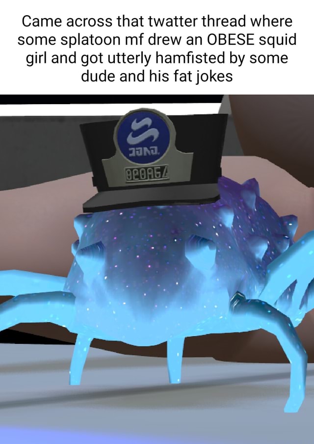 Came across that twatter thread where some splatoon mf drew an OBESE ...