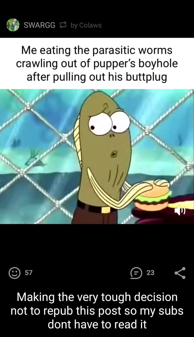 SWARGG Me eating the parasitic worms crawling out of pupper's boyhole ...