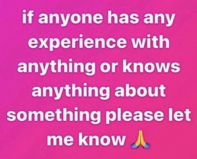 If anyone has any experience with anything or knows anything about ...