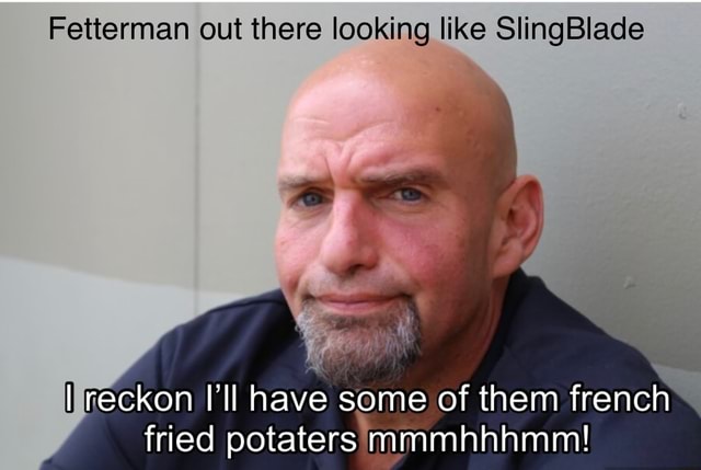 Fetterman out there looking like SlingBlade I reckon I'll have some of ...