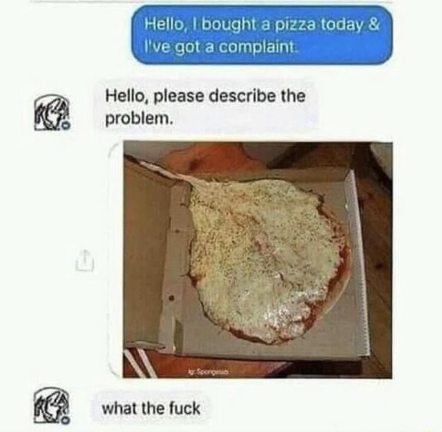 Hello, I bought pizza today & I've got complaint Hello, please describe ...