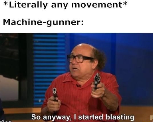*Literally any movement* Machine-gunner: So anyway, I started blasting ...