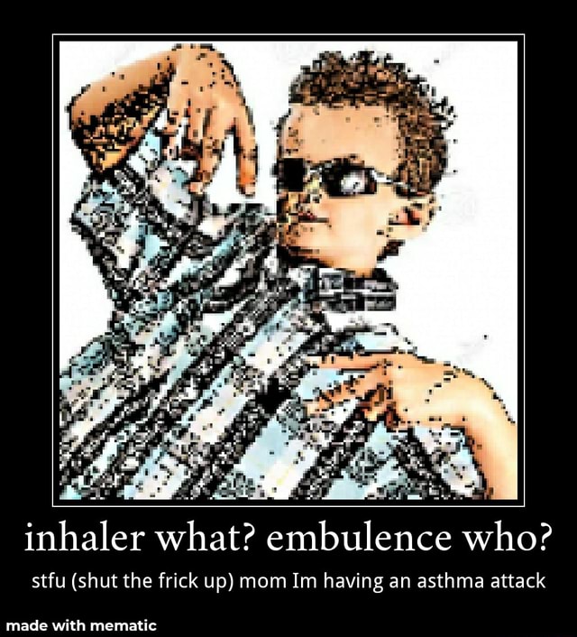 Inhaler what? embulence who? st (shut the frick up) mom Im having an ...