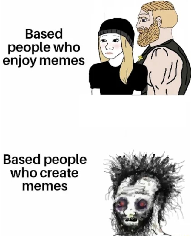 Based people who enjoy memes Based people who create memes - iFunny