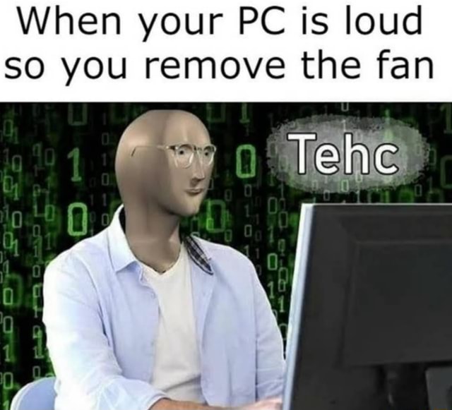 When your PC is loud SO you remove the fan Tehe" Mo - iFunny