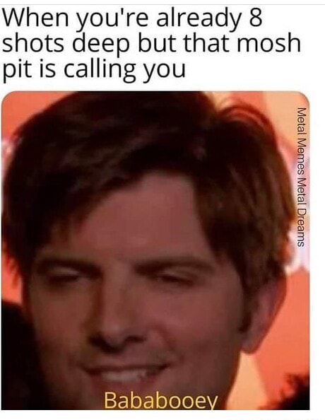 When you're already shots deep but that mosh pit is calling you - iFunny