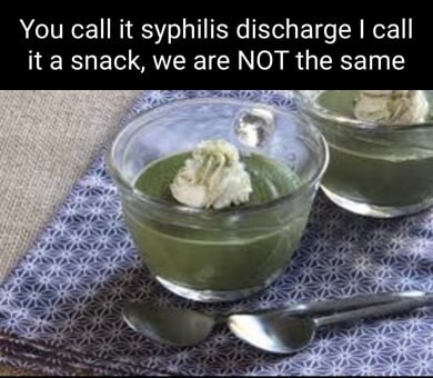 You call it syphilis discharge I call it a snack, we are NOT the same ...