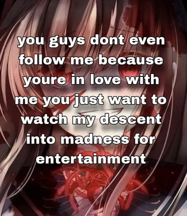 You guys dont even follow me because youre in love with me you just ...