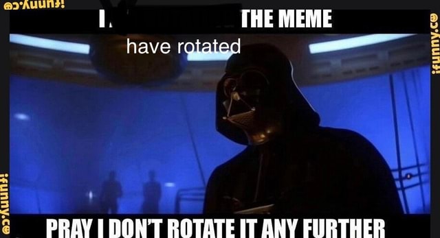 THE MEME have rotated fl PRAY I DON'T ROTATE IT ANY FURTHER - iFunny