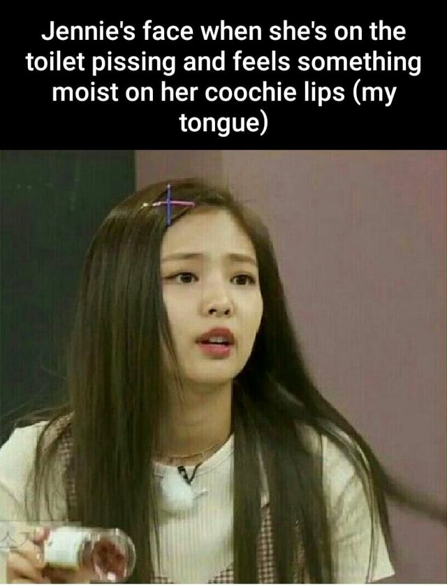 Jennie's face when she's on the toilet pissing and feels something ...