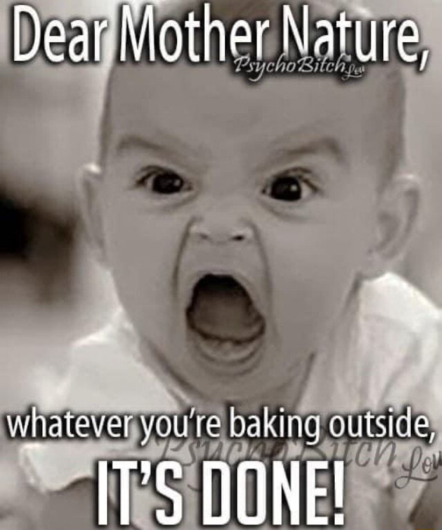 It’s Finished - Dear Mother Nature, whatever youre baking outs ide, IT ...