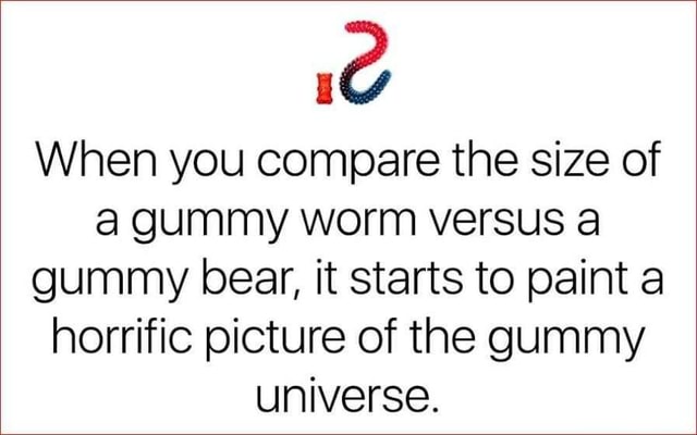 When you compare the size of a gummy worm versus a gummy bear, it ...