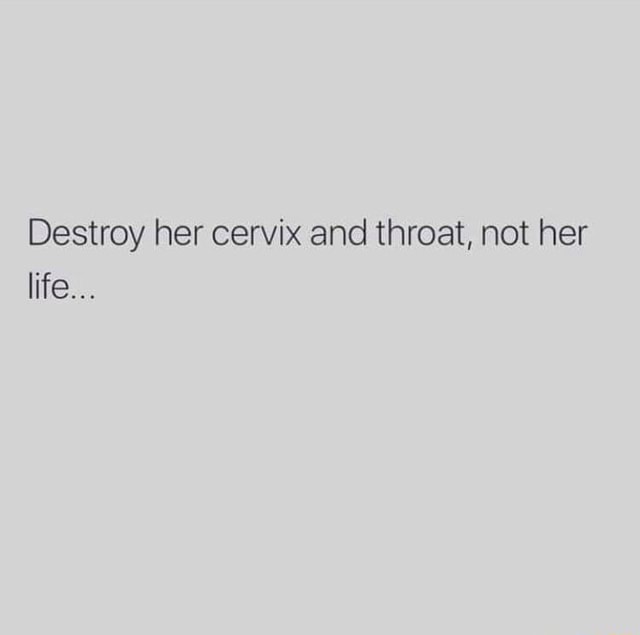Destroy her cervix and throat, not her life. .. - iFunny