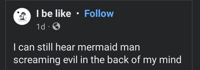 Be like Follow can still hear mermaid man screaming evil in the back of ...