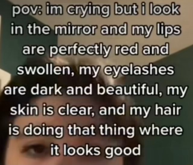 Pov: Im crying but look In the mirror and my lips are perfectly, red ...