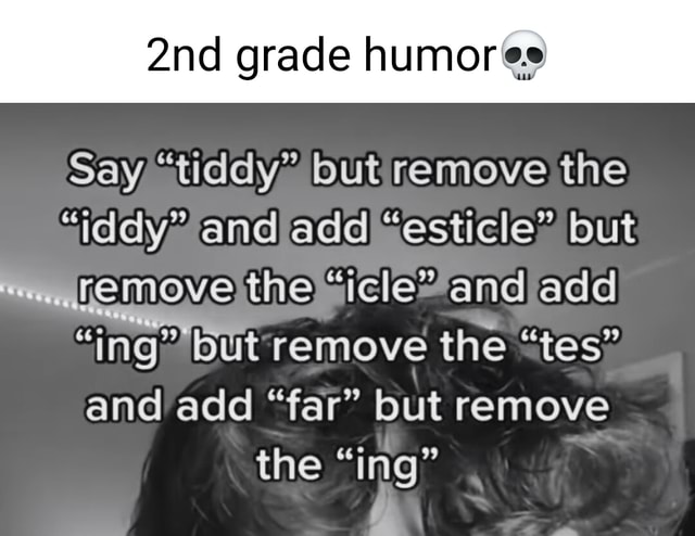 Grade humor es Say "tiddy" but remove the "iddy" and add "esticle" but "icle" and add "ing" but ...