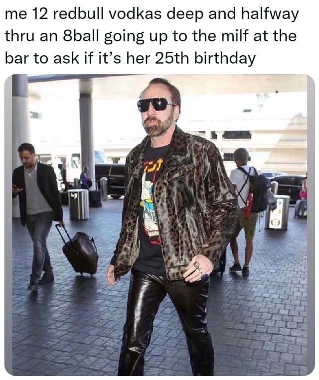 Me 12 redbull vodkas deep and halfway thru an 8ball going up to the ...