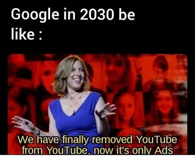 Google in 2030 be like : We have finally removed YouTube frarn ...