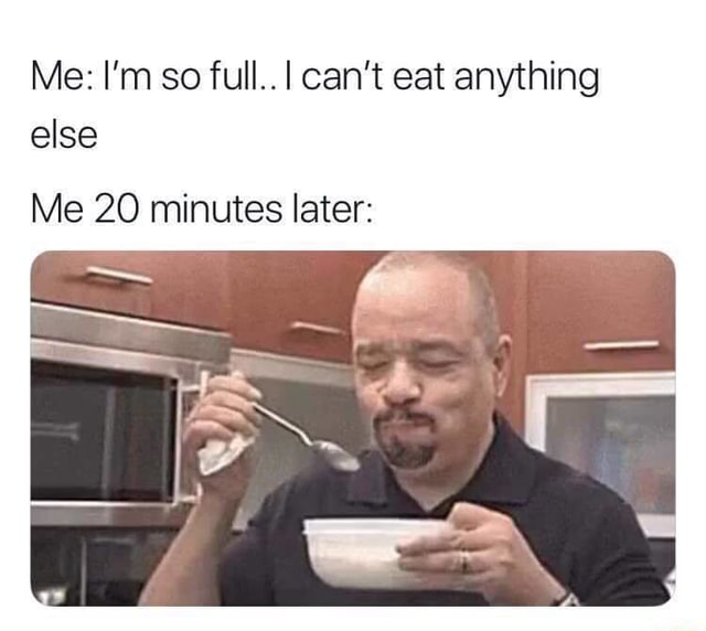 Me: I’m so full.. I can't eat anything else Me 20 minutes later ...