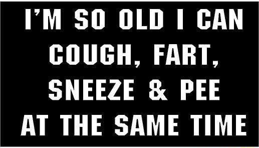I'M SO OLD CAN COUGH, FART, SNEEZE & PEE AT THE SAME TIME - iFunny