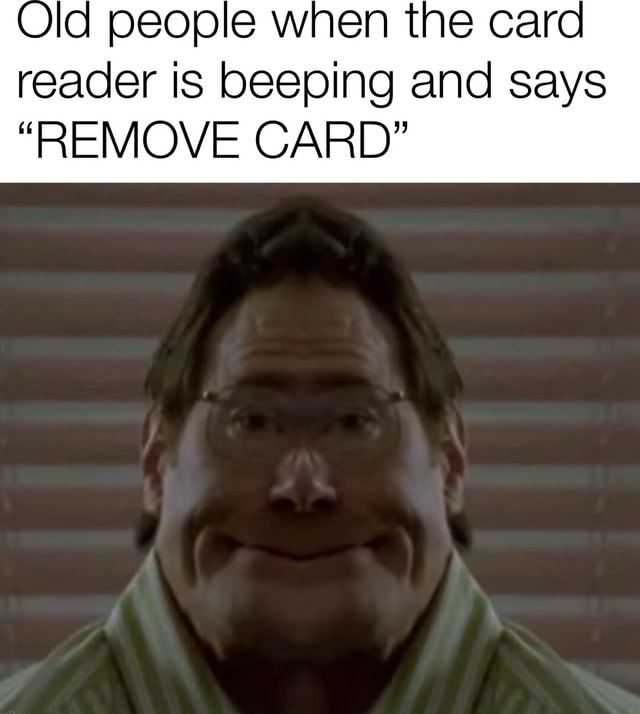 Old people when the cara reader is beeping and says "REMOVE CARD" - iFunny