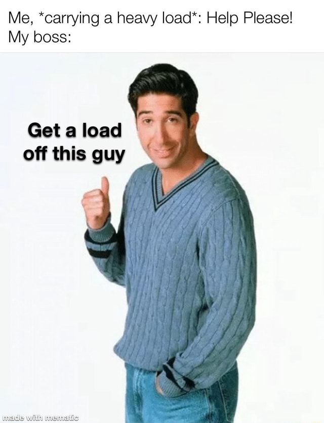 Me, *carrying a heavy load*: Help Please! My boss: Get a load off this ...