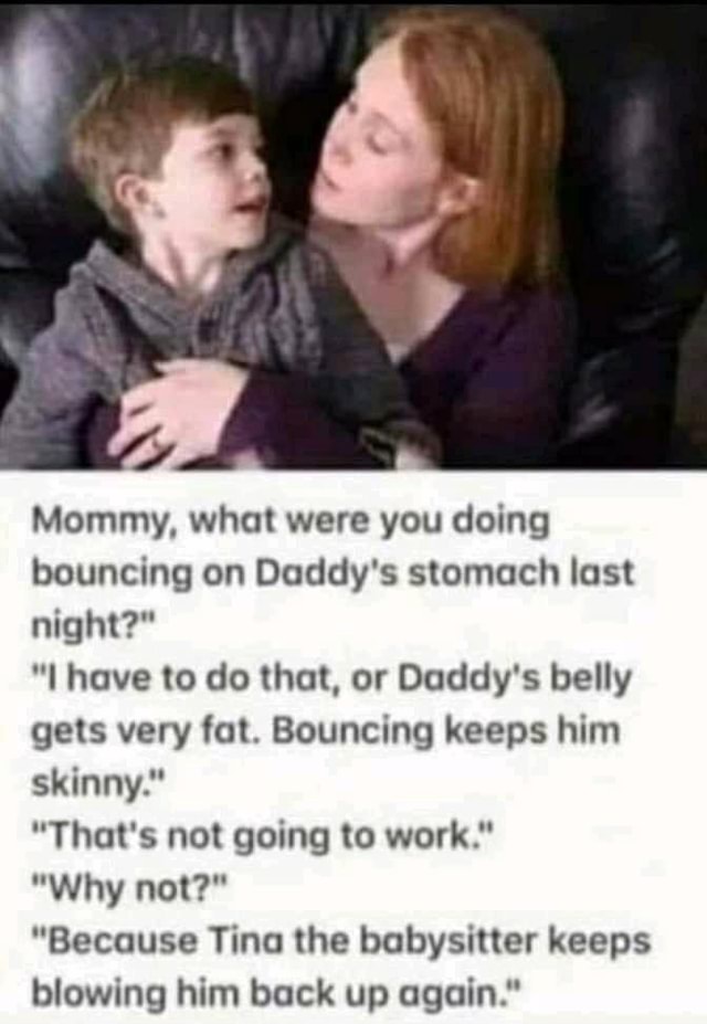 Mommy, what were you doing bouncing on Daddy's stomach last night?" "I ...