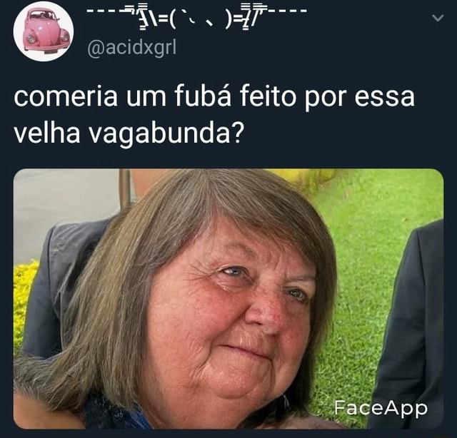 Comeria um fubá feito por essa velha vagabunda? FaceApp - iFunny Brazil