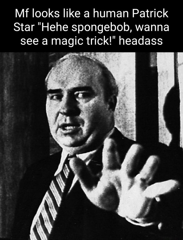 Mf looks like a human Patrick Star "Hehe spongebob, wanna see a magic ...