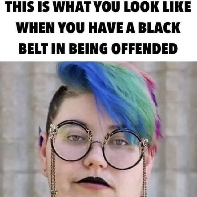 THIS IS WHAT YOU LOOK LIKE WHEN YOU HAVE A BLACK BELT IN BEING OFFENDED ...