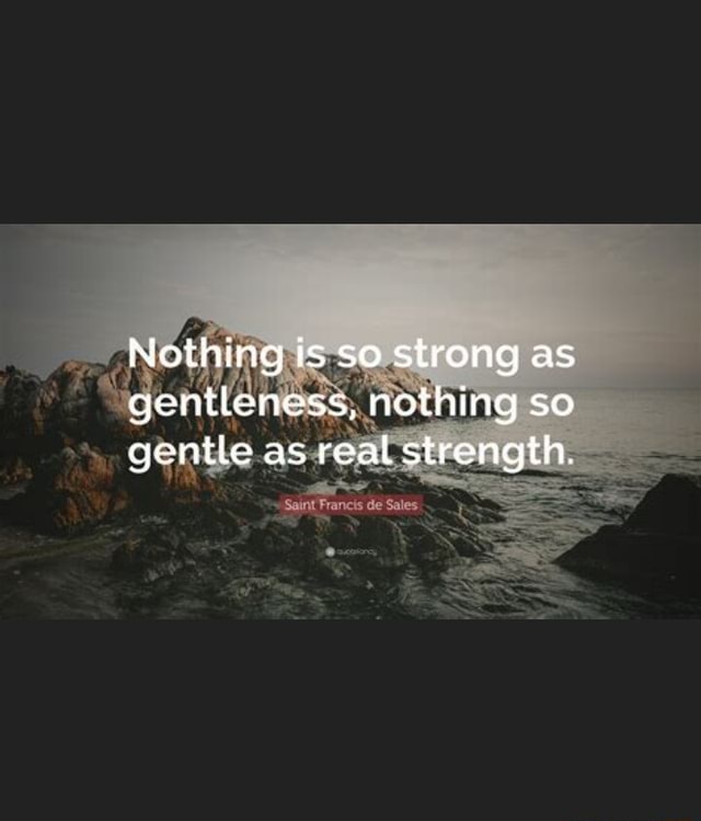 Nothing is so strong as gentleness, nothing so gentle as real strength ...