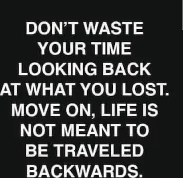 DON'T WASTE YOUR TIME LOOKING BACK AT WHAT YOU LOST. MOVE ON, LIFE IS ...
