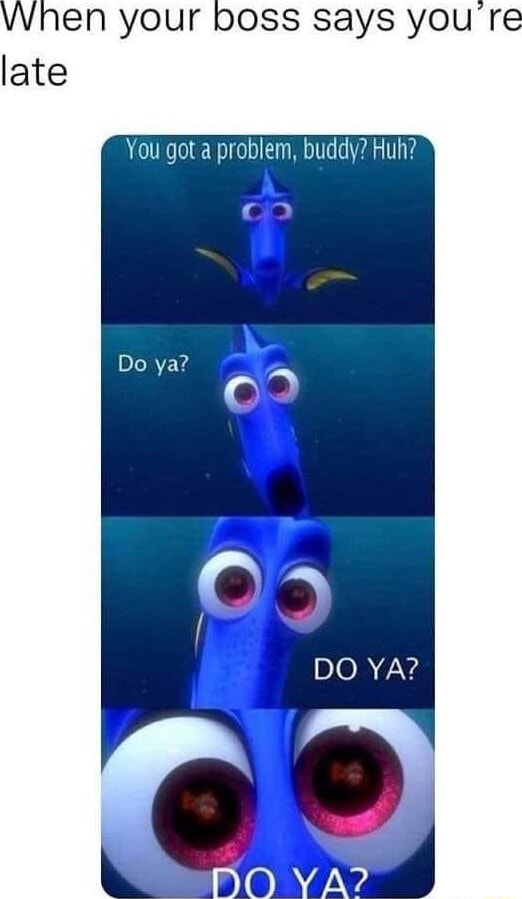 When your boss says you re late You got a problem, buddy? Huh? Do ya ...