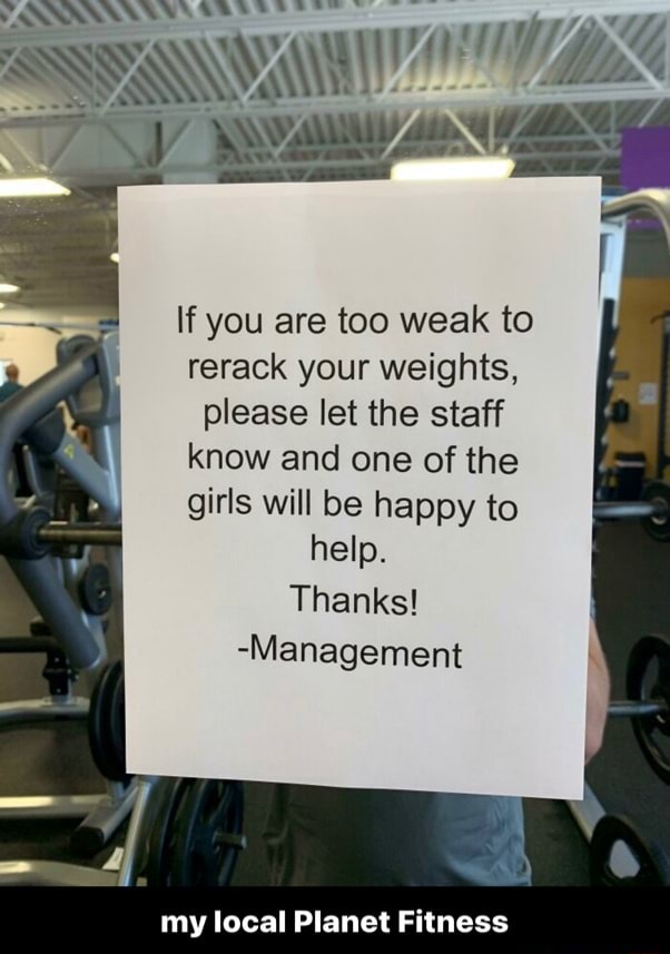 If you are too weak to rerack your weights, please let the staff know ...