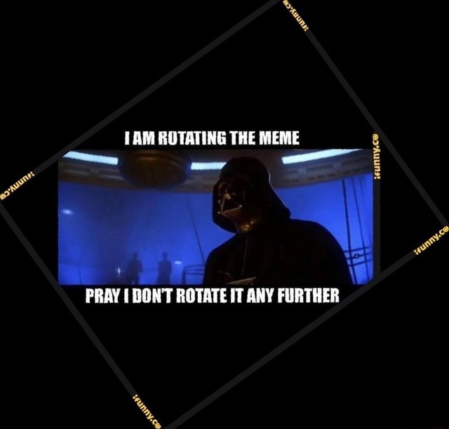 TAM ROTATING THE MEME PRAY DON'T ROTATE IT ANY FURTHER - iFunny