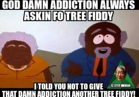 GOD DAMN ADDICTION ALWAYS 'ASKIN'FO TREE FIDDY TOLD YOU NOT TO GIVE THAT DAMN ADDICTION ANOTHER ...
