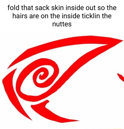 Fold that sack skin inside out so the hairs are on the inside ticklin ...