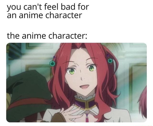 You can't feel bad for an anime character the anime character: - iFunny