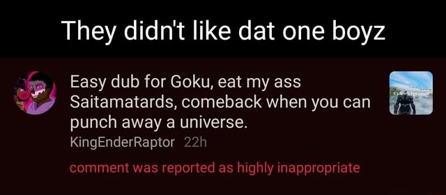 They didn't like dat one boyz Easy dub for Goku, eat my ass ...