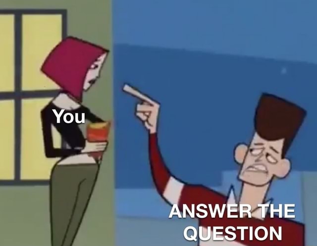 You ANSWER THE QUESTION - iFunny