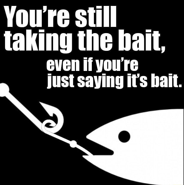 You're still taking the bait, even if you're just saying it's bait ...