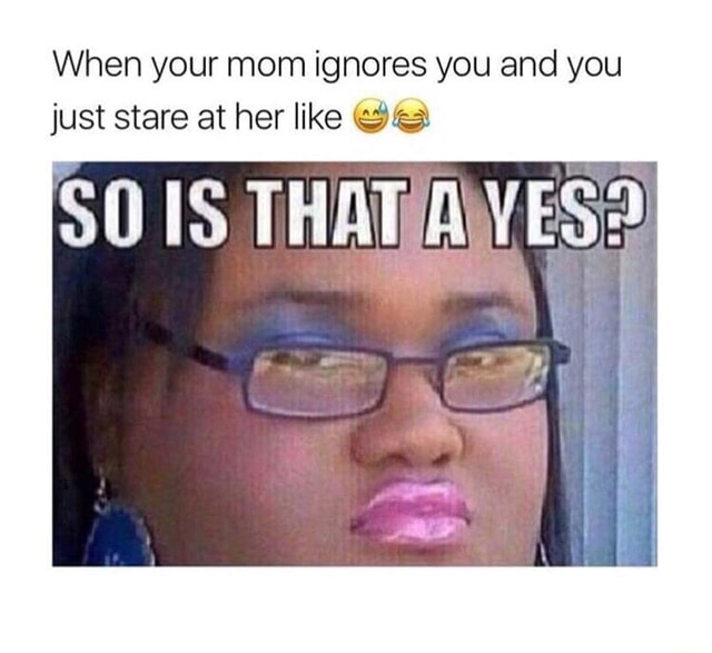 When your mom ignores you and you just stare at her like «$313! - iFunny