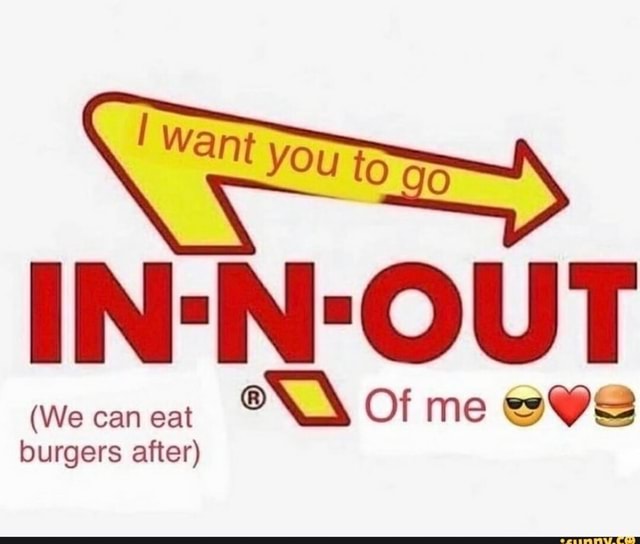 Want you ts IN-N-OUT (We can eat "AA Of me burgers after) - iFunny