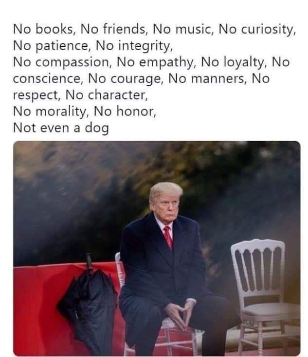 No books, No friends, No music, No curiosity, No patience, No integrity ...