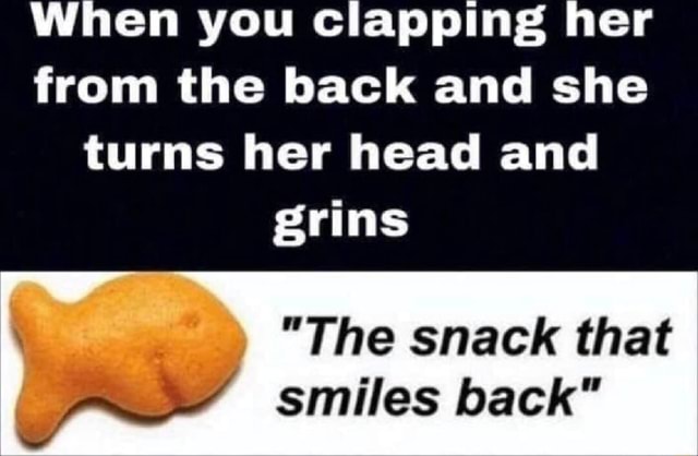 When you clapping her from the back and she turns her head and grins ...