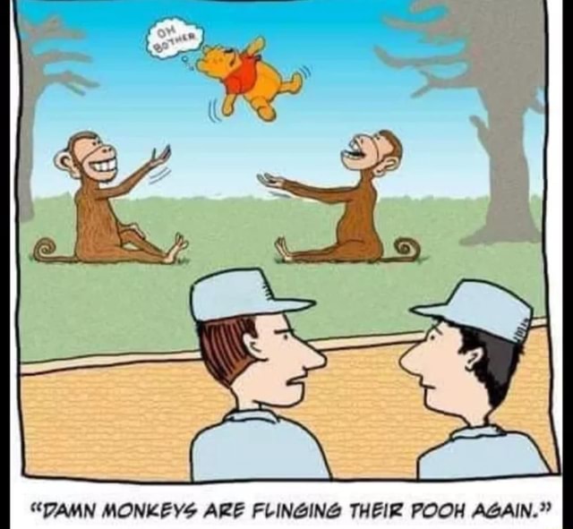 "DAMN MONKEYS ARE FLINGING THEIR POOH AGAIN." - iFunny