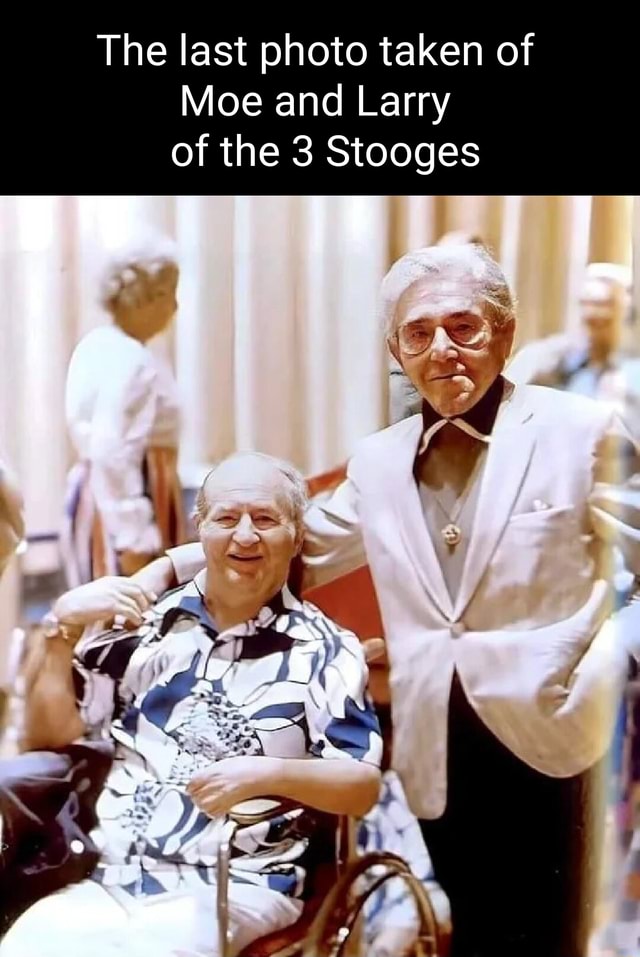 The last photo taken of Moe and Larry of the 3 Stooges - iFunny