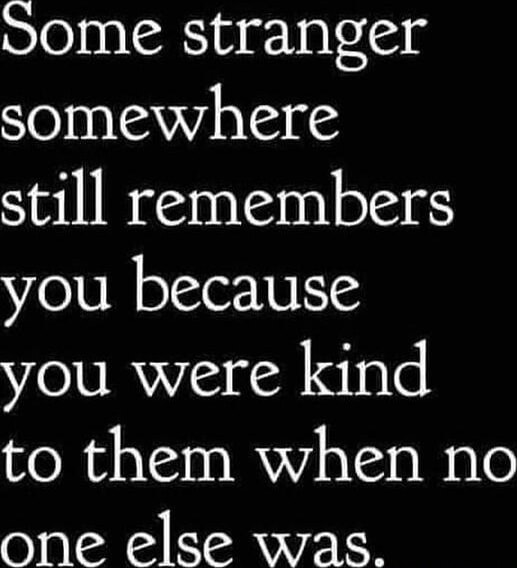 Dome stranger somewhere still remembers you because you were kind to ...